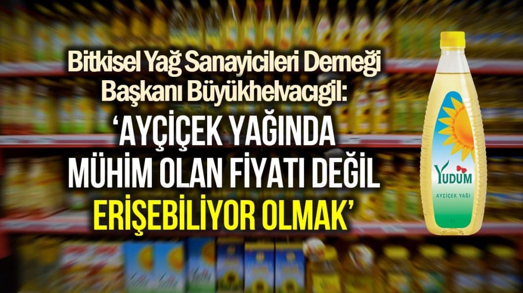 Bitkisel Yağ Sanayicileri Derneği Başkanı Büyükhelvacıgil: Mühim olan ...
